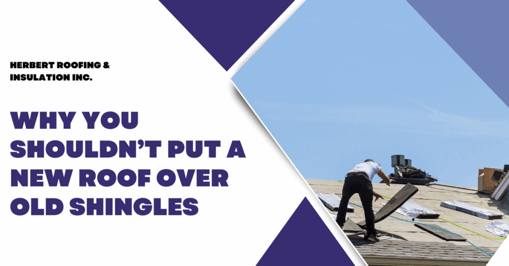Why You Shouldn’t Put a New Roof Over Old Shingles - Herbert Roofing